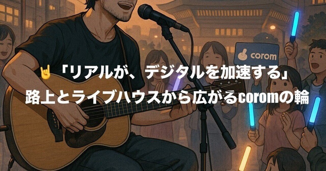 【7】🤘「リアルが、デジタルを加速する」─路上とライブハウスから広がるcoromの輪｜Hiromyon