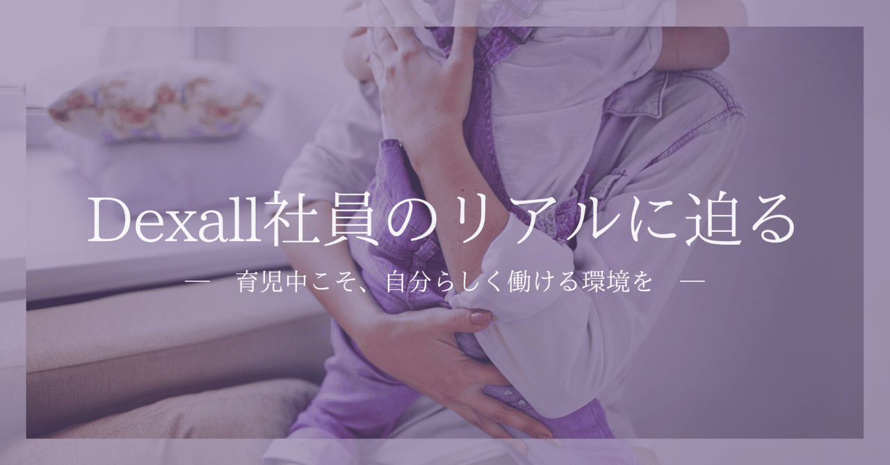 育児中こそ、自分らしく働ける環境を。｜株式会社Dexall｜デジタル化で心を豊かに