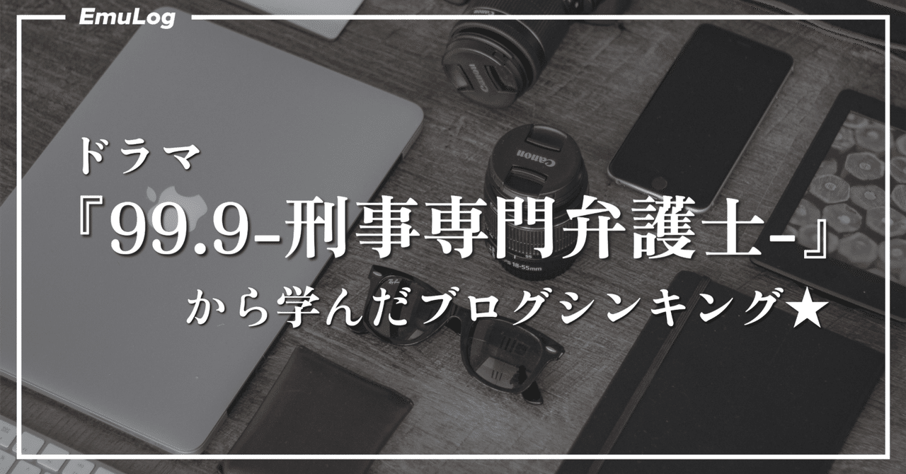 【モチベ】ドラマ『99.9-刑事専門弁護士-』から学んだブログシンキング★｜EmuLog＠在宅ワーク&ガジェット好き&物欲解放の備忘録
