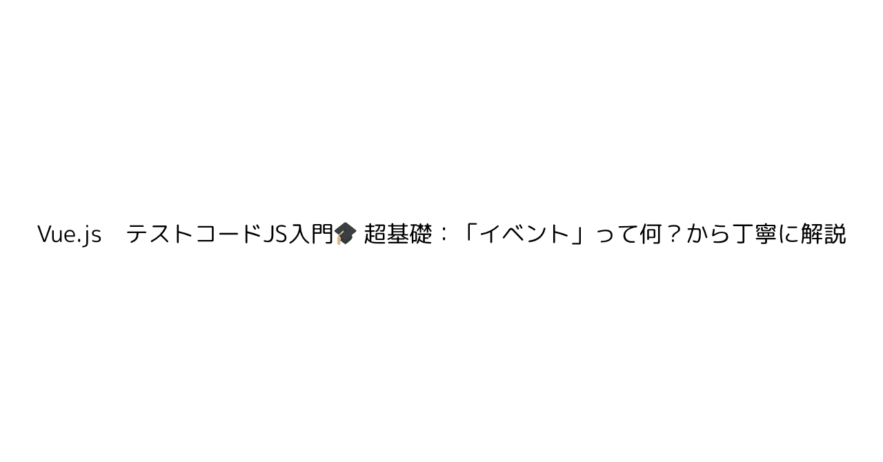 Vue.js テストコードJS入門🎓 超基礎：「イベント」って何？から丁寧に解説｜YUKIKO@BI＆生成AIパスポート試験合格に向けて学習中！