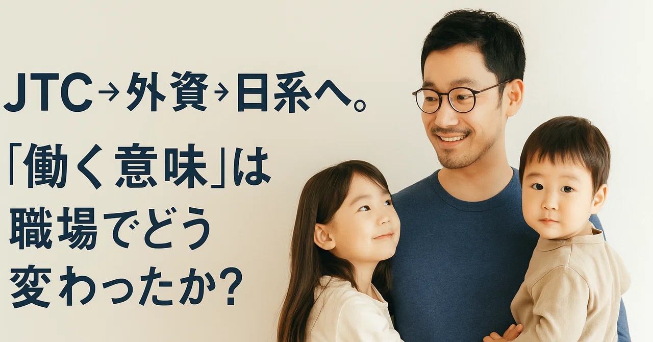 JTC→外資→日系へ。「働く意味」は職場でどう変わったか？｜くりパパ