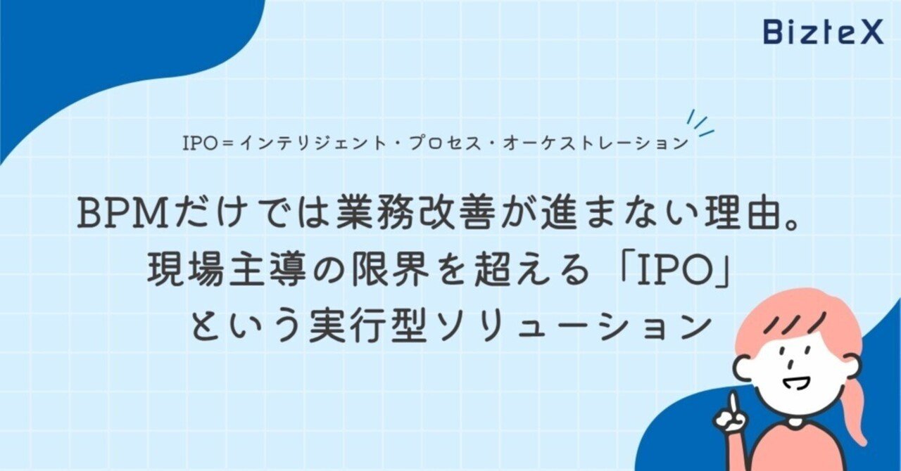 BPMだけでは業務改善が進まない理由。現場主導の限界を超える「IPO」という実行型ソリューション｜BizteX(ビズテックス)