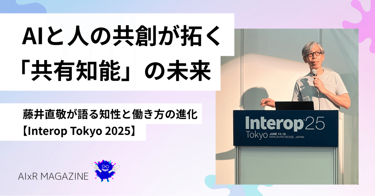 AIと人の共創が拓く「共有知能」の未来──藤井直敬が語る知性と働き方の進化【Interop Tokyo 2025】｜AIxRマガジン