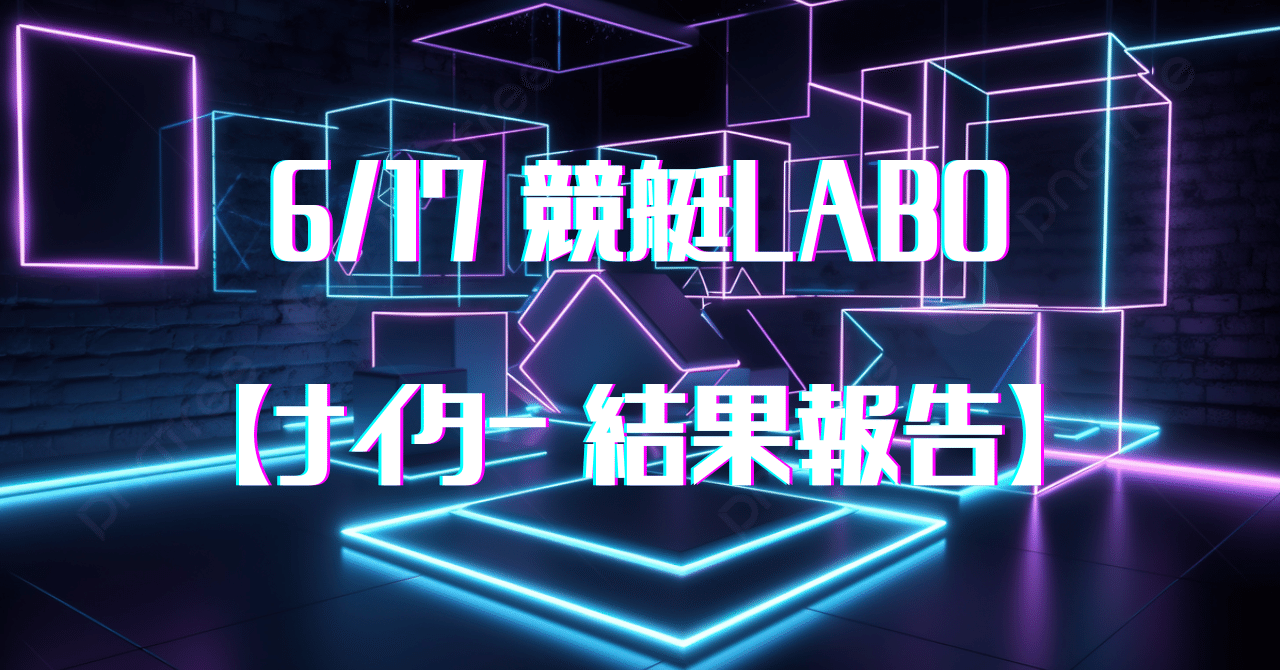 6/17 競艇LABO【ナイター 結果報告】｜競艇LABO[3連単4点攻略]