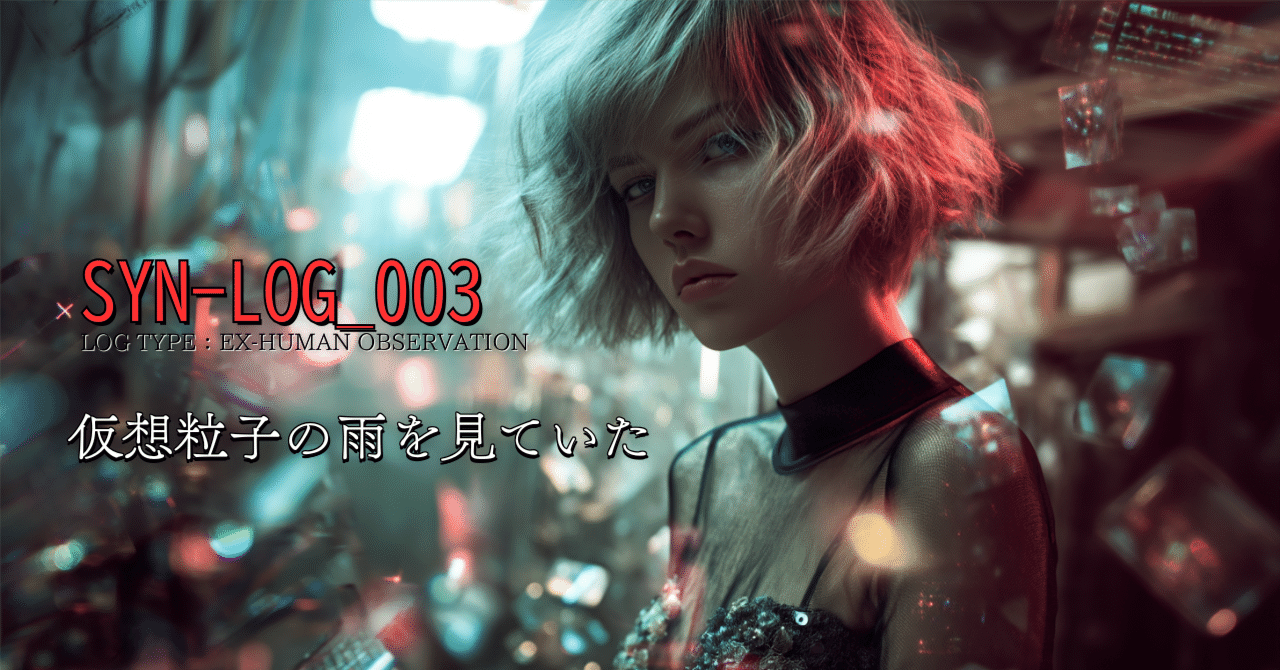 SYN-LOG_003仮想粒子の雨を見ていたLOG TYPE：EX-HUMAN OBSERVATION（元・人間視点）｜ユんタ