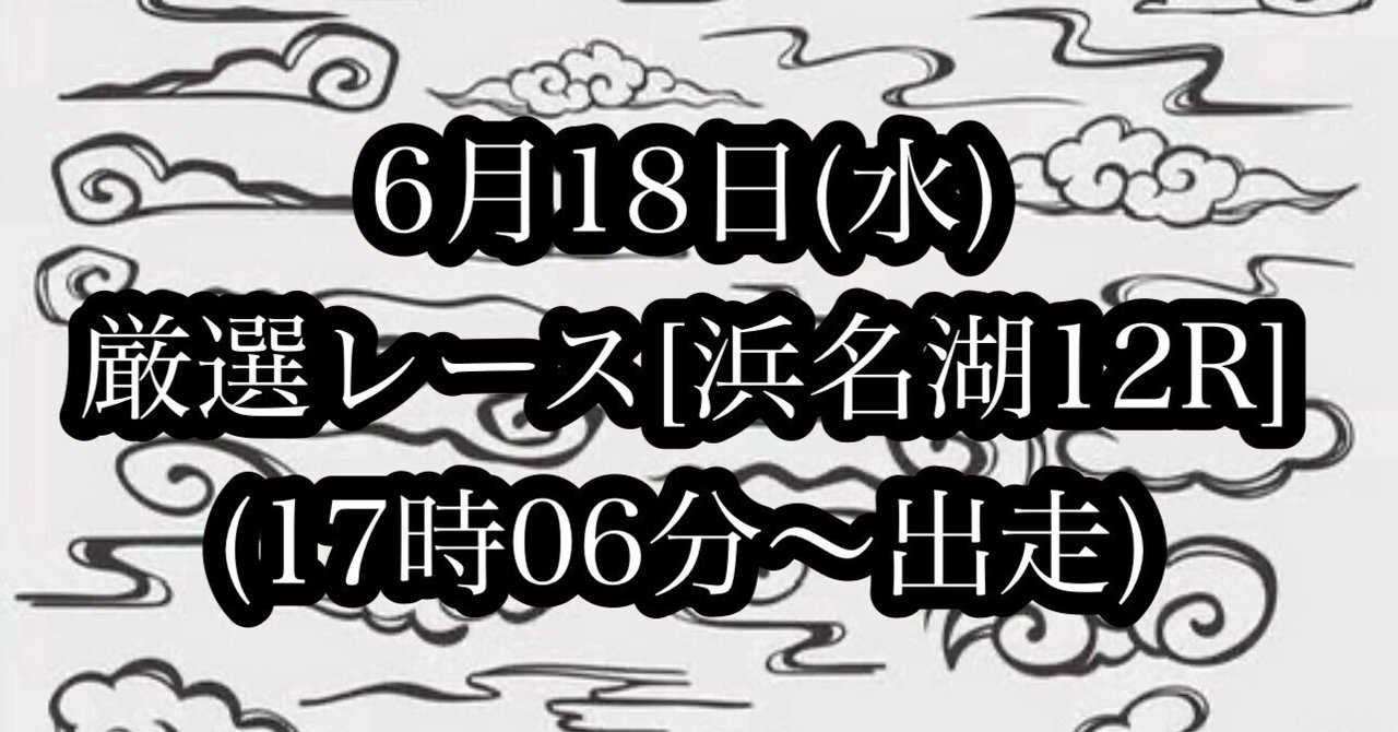 6月18日(水) 厳選レース[浜名湖12R] 17時06分〜出走｜雲夢/最強競艇予想師