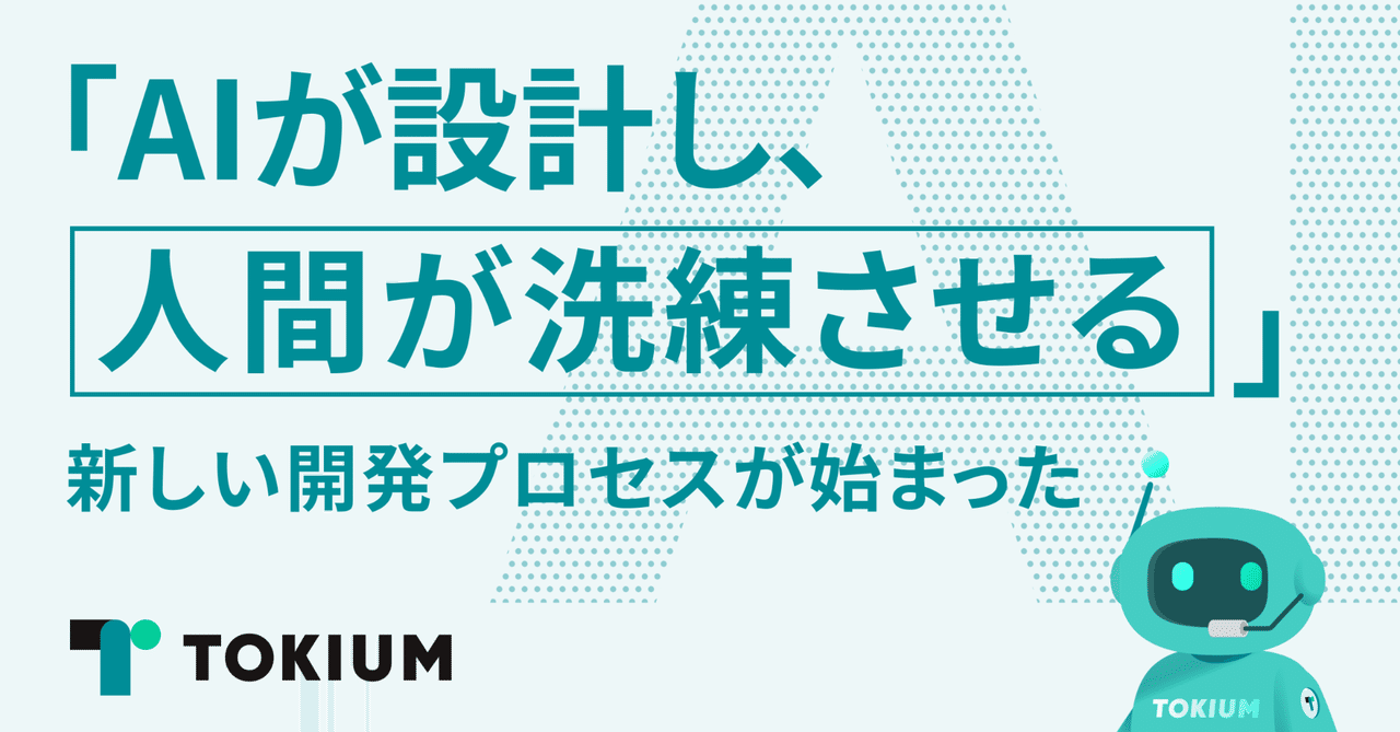 「AIが設計し、人間が洗練させる」新しい開発プロセスが始まった｜株式会社TOKIUM 公式note