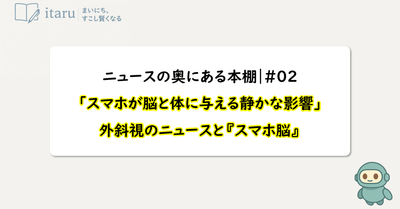 ニュースの奥にある本棚｜#02「スマホが脳と体に与える静かな影響」──外斜視のニュースと『スマホ脳』｜itaru | ゆるく、まいにち賢くなる