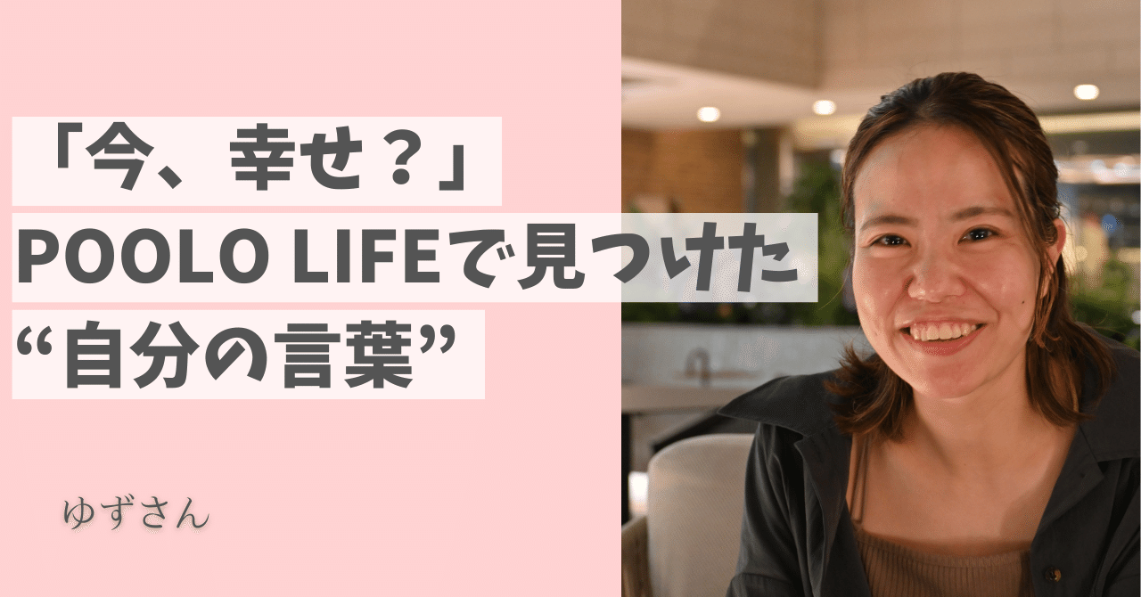 「今、幸せ？」その一言で涙が溢れた。POOLO LIFEで見つけた、”自分の言葉”で人生を決めるということ。｜よっしー