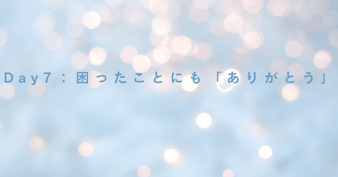 Day7：困ったことにも「ありがとう」｜あや