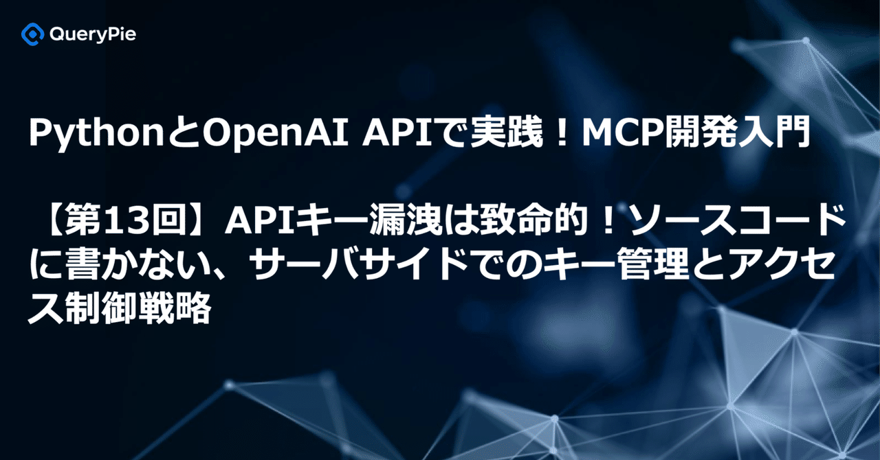 PythonとOpenAI APIで実践！はじめてのMCP開発入門【第13回】APIキー漏洩は致命的！ソースコードに書かない、サーバサイドでのキー管理とアクセス制御戦略｜QueryPie