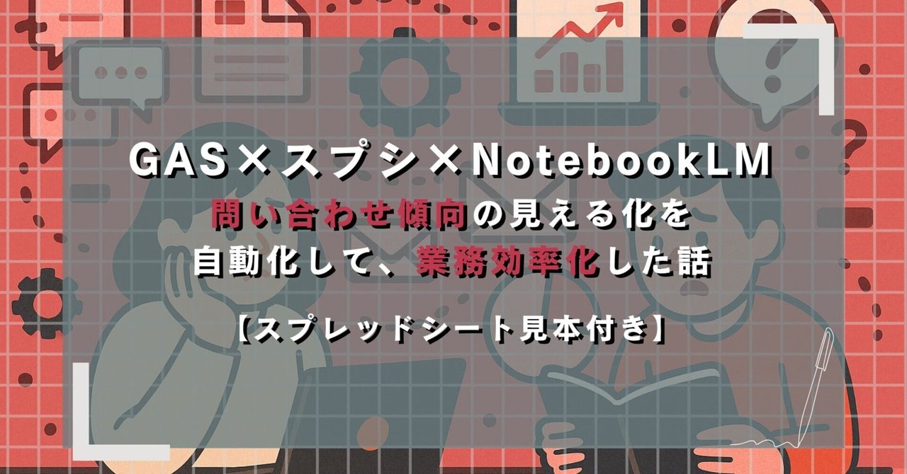GAS×スプレッドシート×NotebookLMで、問い合わせ傾向の見える化を自動化して、業務効率化した話｜【スプレッドシート見本付き】｜スプシ知恵袋【ノーコード&スプレッドシートで事務作業の ...