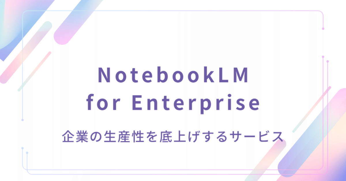 NotebookLM for Enterpriseとは【Google Cloudでセキュアに利用】｜Googleサービス大好きマン
