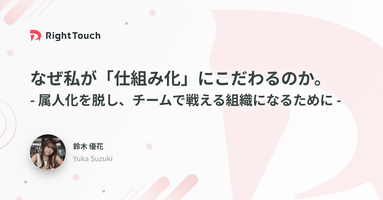 なぜ私が「仕組み化」にこだわるのか。 〜属人化を脱し、チームで戦える組織になるために 〜｜Yuka Suzuki｜RightTouch