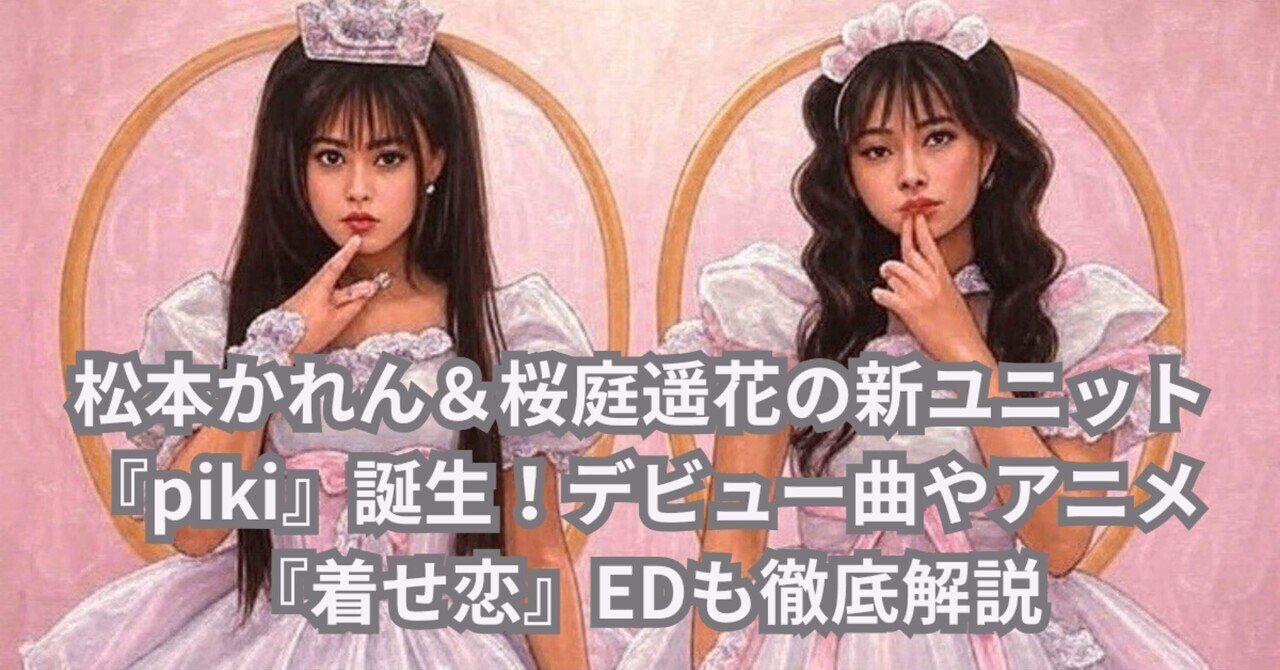 松本かれん＆桜庭遥花の新ユニット『piki誕生！デビュー曲やアニメ『着せ恋』EDも徹底解説｜takeo