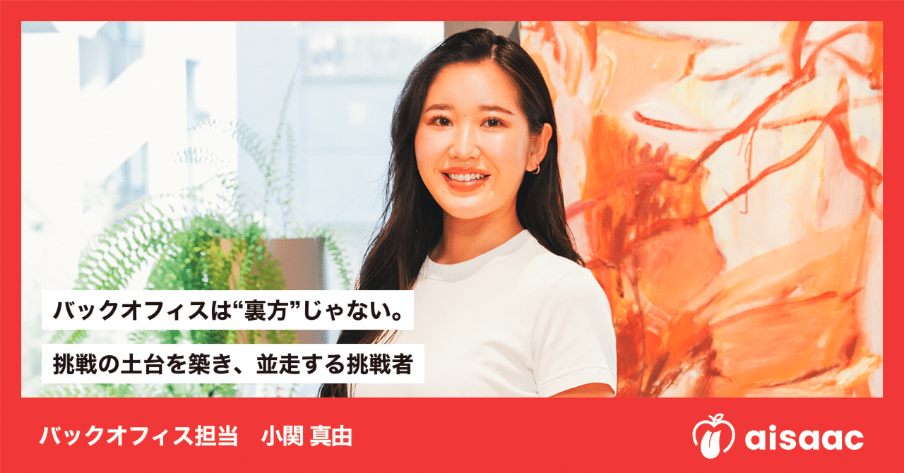 【INTERVIEW / 小関 真由さん】バックオフィスは”裏方”じゃない。挑戦の土台を築き、並走する挑戦者｜aisaac
