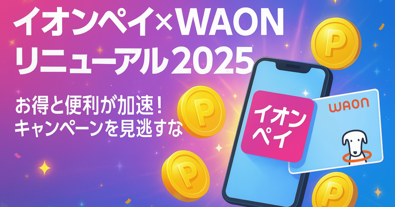 【2025年最新】イオンペイがリニューアル！WAONとの融合でお得と便利が加速するキャンペーンを見逃すな！｜たなやん@ポイ活ガチ勢