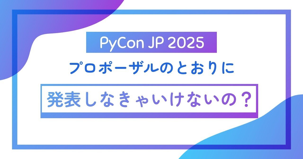 プロポーザルのとおりに発表しないといけないの？ 【PyCon JP 2025 CfP 締切迫る】｜にしもつ