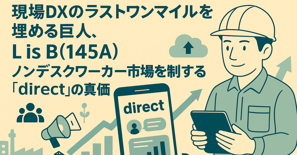 現場DXのラストワンマイルを埋める巨人、L is B(145A)の成長方程式〜ノンデスクワーカー市場を制する「direct」の真価〜｜日本個別株デューデリジェンスセンター