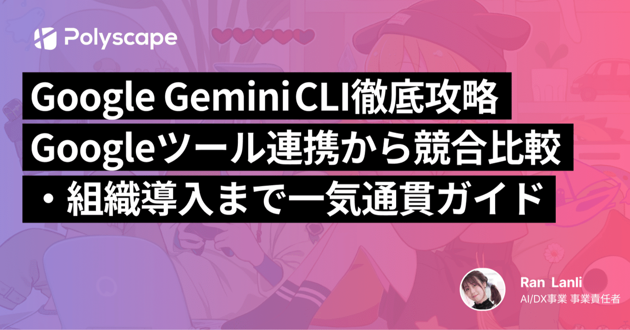 【保存版】Google Gemini CLI徹底攻略──AI Studio・Jules・Vertex AI連携から競合比較・組織導入まで一気通貫ガイド｜Ran | Polyscape Inc.