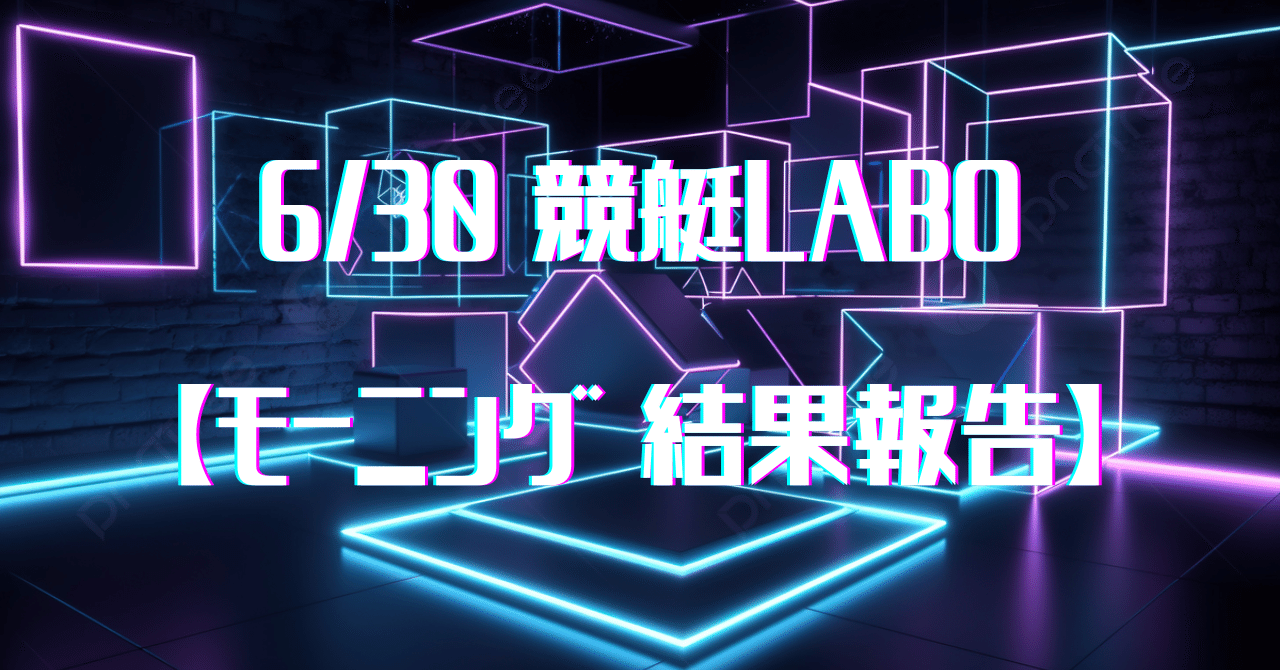6/30 競艇LABO【モーニング 結果報告】｜競艇LABO[3連単4点攻略]