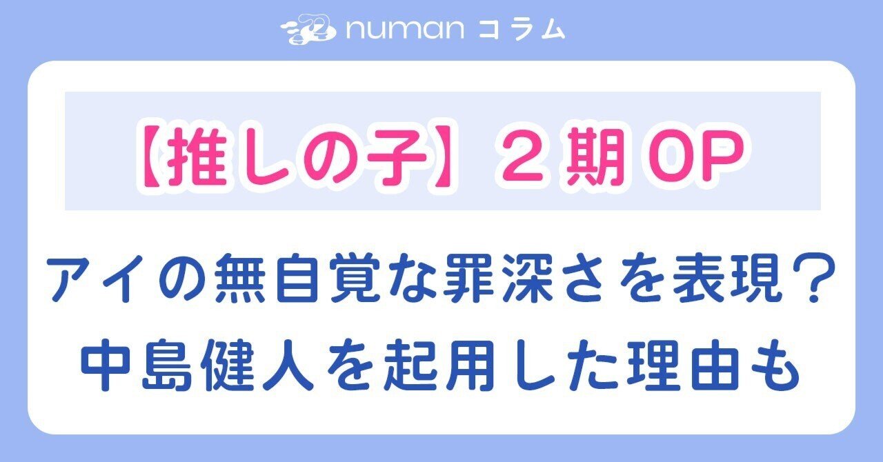 【推しの子】2期OPは星野アイの“無自覚な罪深さ”を描いている？キタニタツヤが中島健人を起用した意味｜numan（ヌーマン）＠推し深掘りメディア
