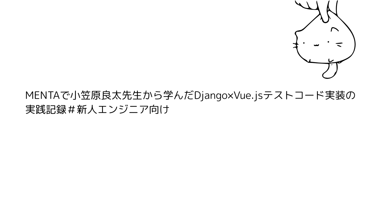MENTAで小笠原良太先生から学んだDjango×Vue.jsテストコード実装の実践記録＃新人エンジニア向け｜YUKIKO@生成AIパスポート試験合格に向けて学習中！