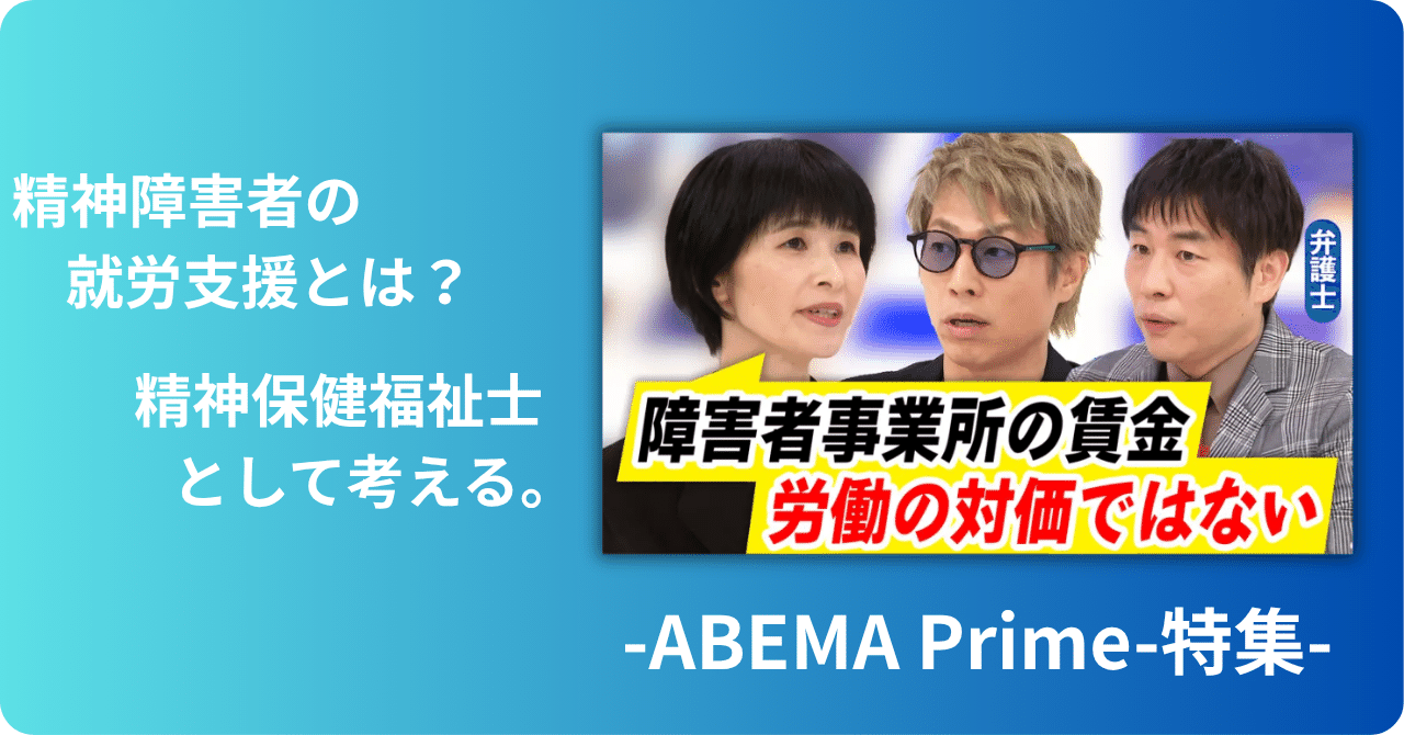 -ABEMA Prime-特集-精神障害者の就労支援とは？「機会提供」と「職場理解」のバランスを精神保健福祉士として考える。｜個別ケース研究所