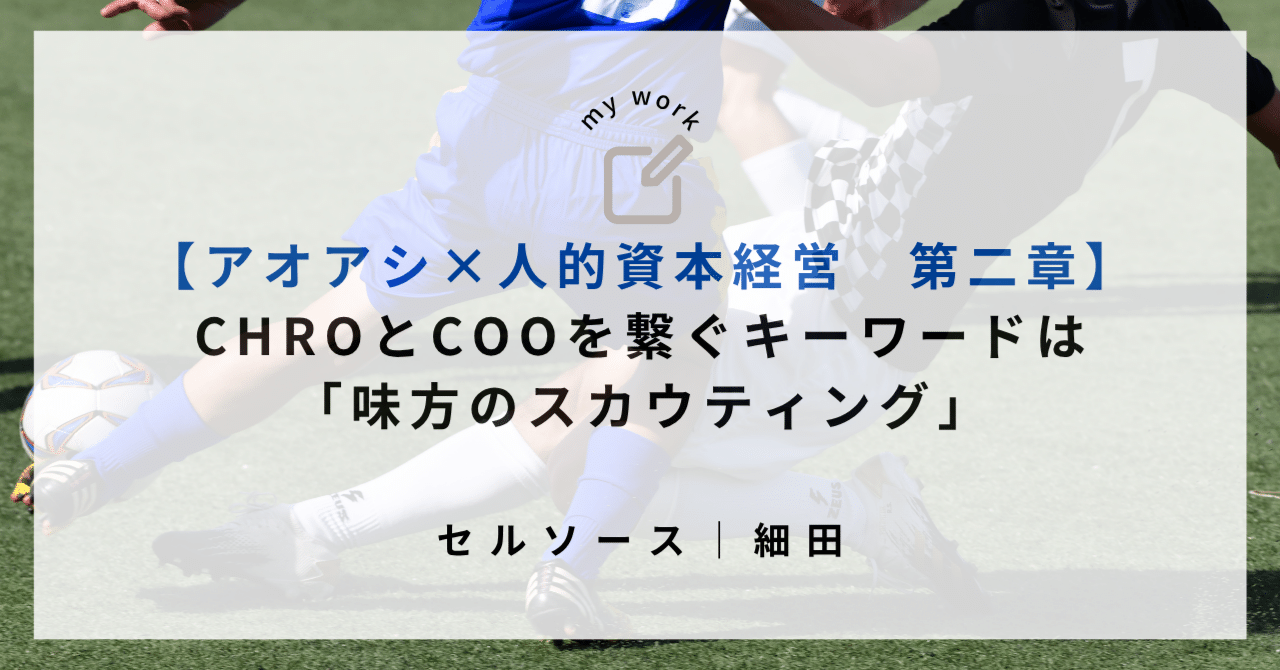 【アオアシ×人的資本経営 第二章】CHROとCOOを繋ぐキーワードは「味方のスカウティング」｜細田 薫｜セルソースCOO