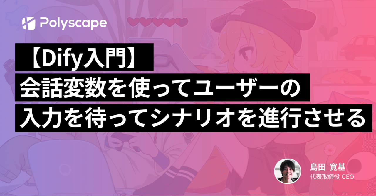【Dify入門】会話変数を使ってユーザーの入力を待ってシナリオを進行させるP｜Hiroki Shimada | Polyscape Inc.