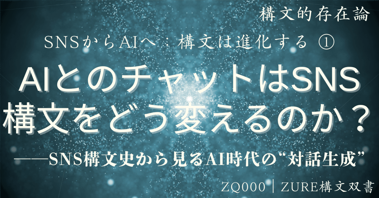 ZQ000｜SNSからAIへ：構文は進化する①｜AIとのチャットはSNS構文をどう変えるのか？ ──SNS構文史から見るAI時代の“対話生成”｜ 一狄翁 ｜Hajime T