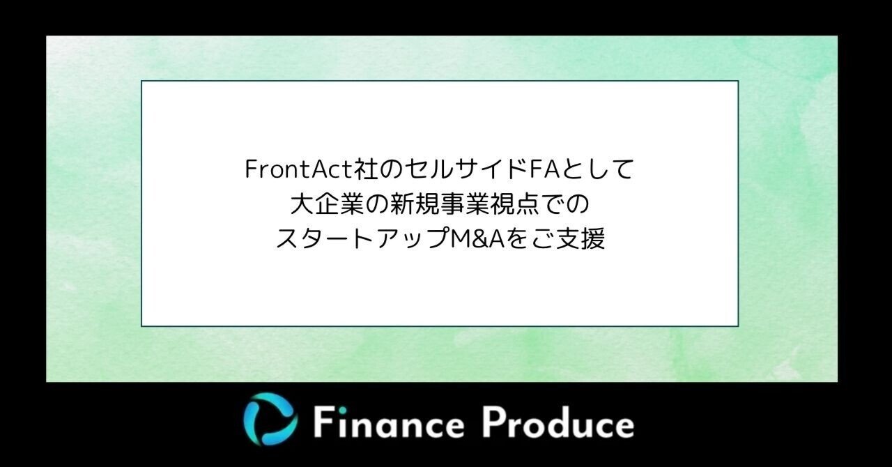 FrontAct社のセルサイドFAとして大企業の新規事業視点でのスタートアップM&Aをご支援｜ファイナンス・プロデュース