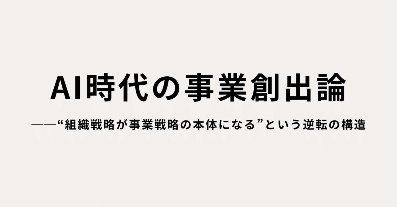 AI時代の事業創出論──“組織戦略が事業戦略の本体になる”という逆転の構造｜Kurishima(HAKOBUNE)-気になる構造仮説を調べるnote
