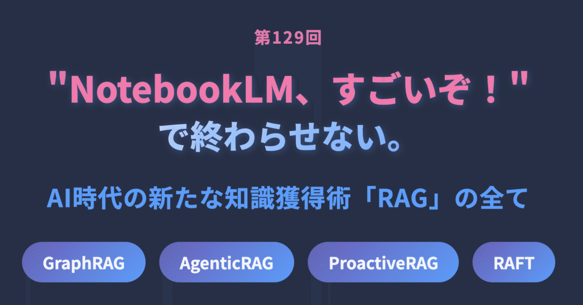 #450「”NotebookLM、すごいぞ！”で終わらせない。AI時代の新たな知識獲得術「RAG」の全て〜GraphRAG、AgenticRAG、ProactiveRAG、RAFT〜」（第 ...