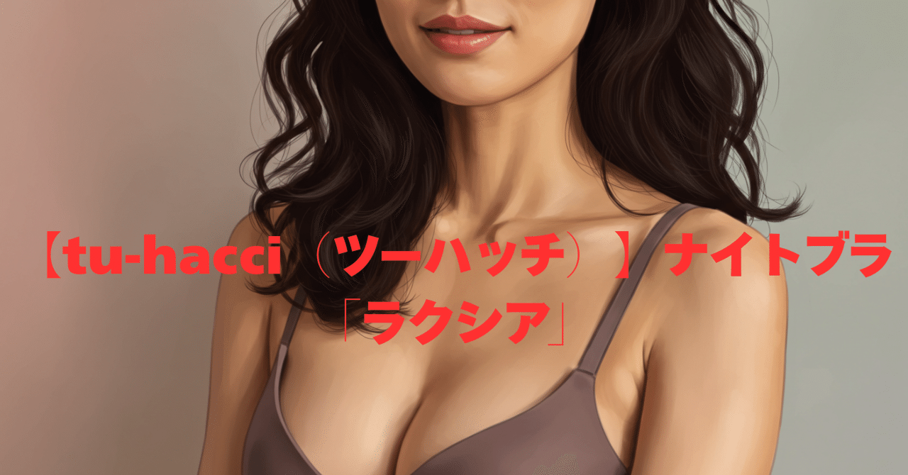 【tu-hacci（ツーハッチ）】ナイトブラ「ラクシア」の口コミ・評判を徹底解説！効果と選び方もご紹介！｜yoko＠ハッピー大人女子ライフ