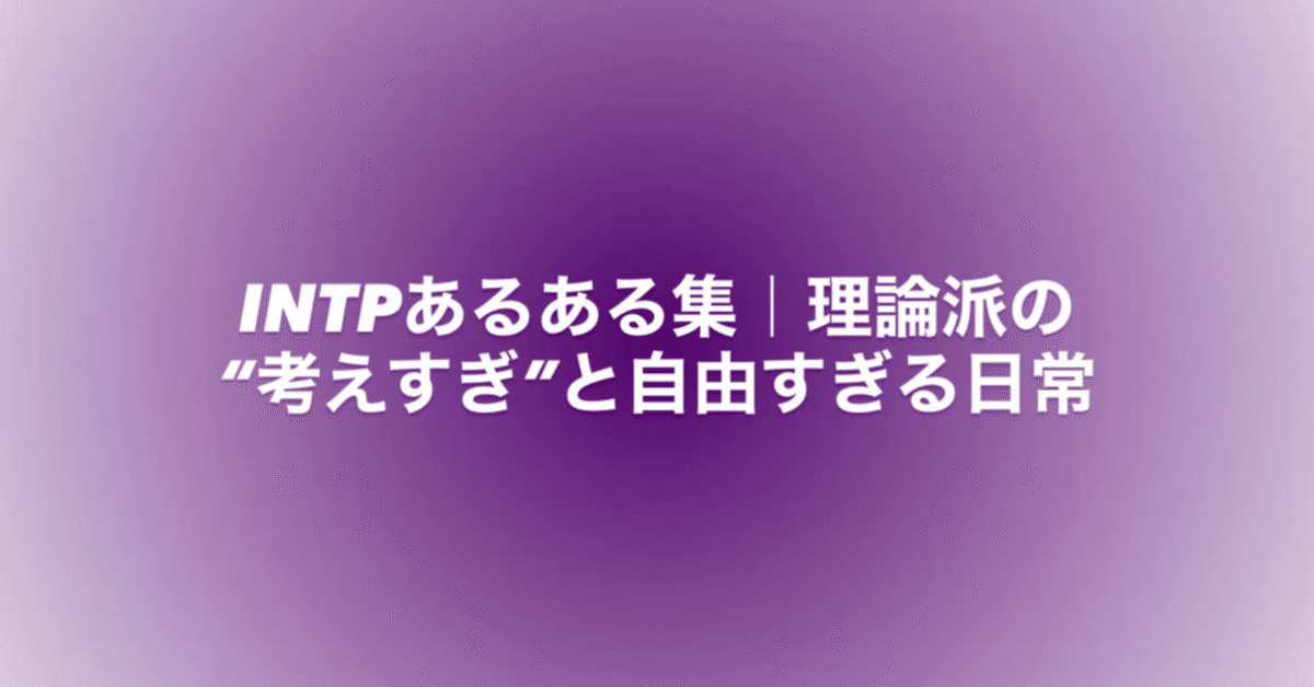 INTPあるある集｜理論派の“考えすぎ”と自由すぎる日常｜16TYPE 心理のトリセツ