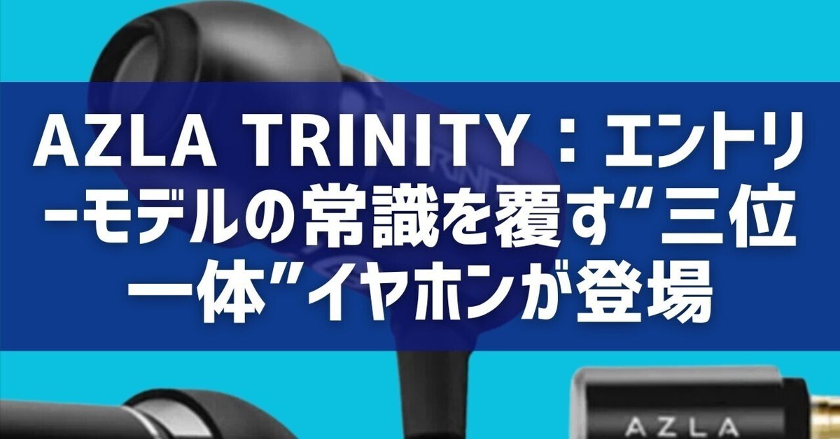 AZLA TRINITY：エントリーモデルの常識を覆す“三位一体”イヤホンが登場｜y-kishioka