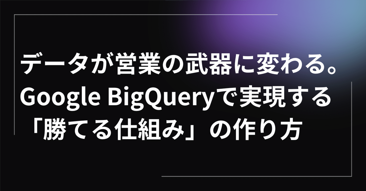 データが営業の武器に変わる。Google BigQueryで実現する「勝てる仕組み」の作り方｜Tetsu Yokozeki