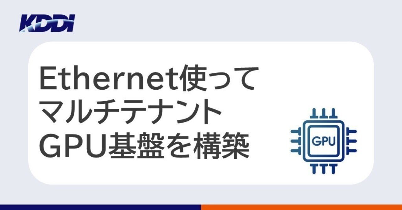 Ethernetを活用したGPU基盤マルチテナント化の最前線 — 高性能・高効率なAIインフラの実現｜KDDI Tech note
