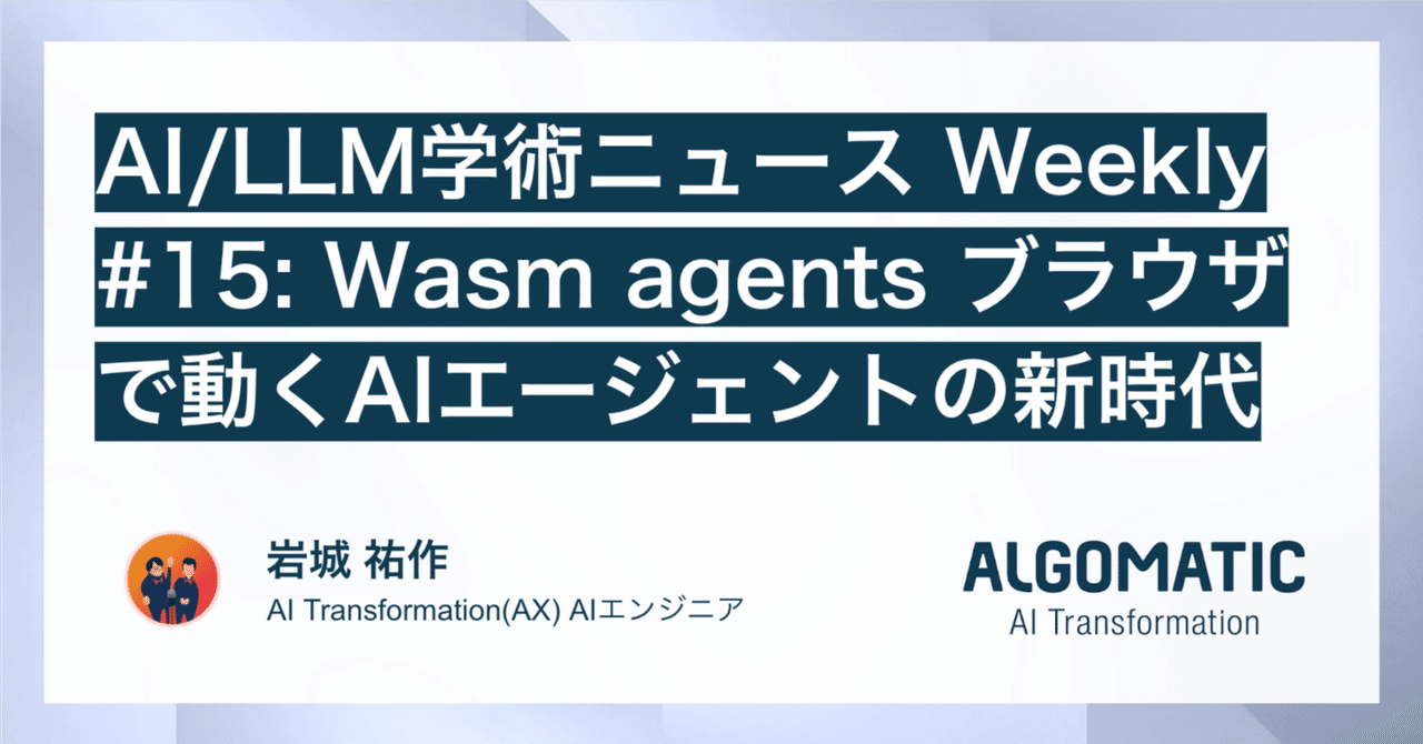 AI/LLM学術ニュース Weekly #15: Wasm agents - ブラウザで動くAIエージェントの新時代｜Algomatic / AI革命で人々を幸せにする