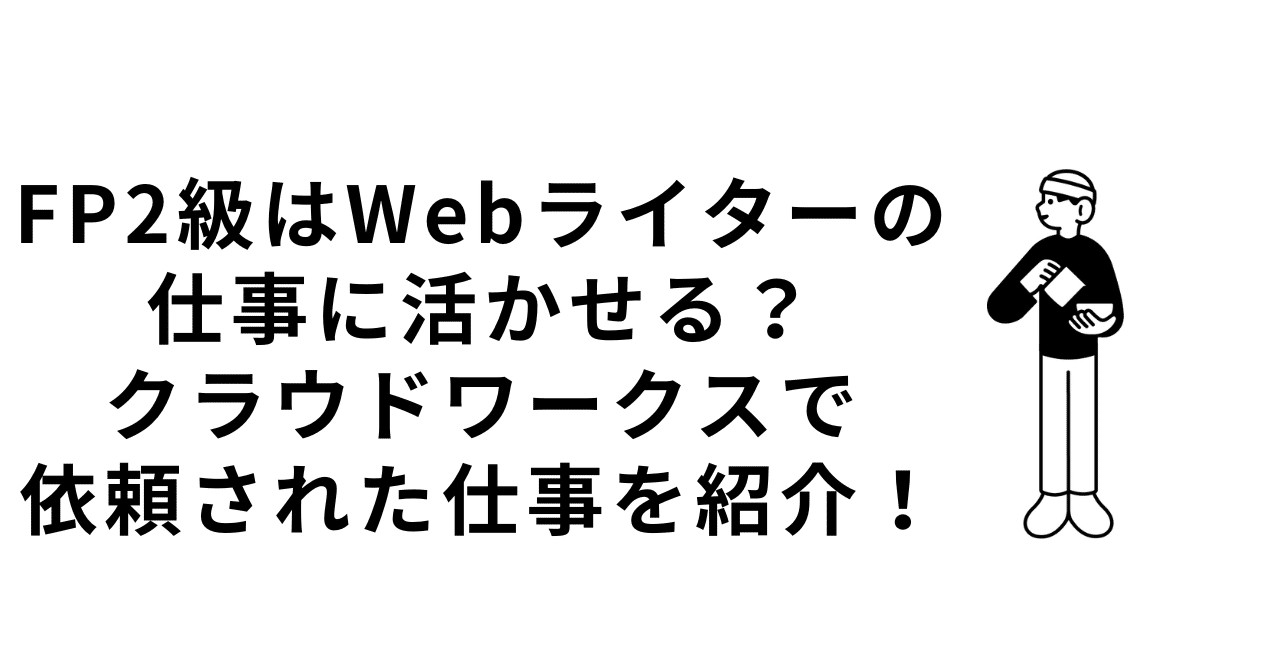 FP2級はWebライターの仕事に活かせる？クラウドワークスで依頼された仕事を紹介！｜てくてくウェブ