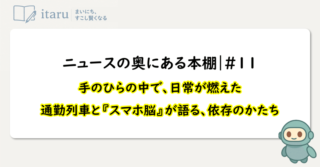 ニュースの奥にある本棚｜＃11 手のひらの中で、日常が燃えた――通勤列車と『スマホ脳』が語る、依存のかたち｜itaru | ゆるく、まいにち賢くなる