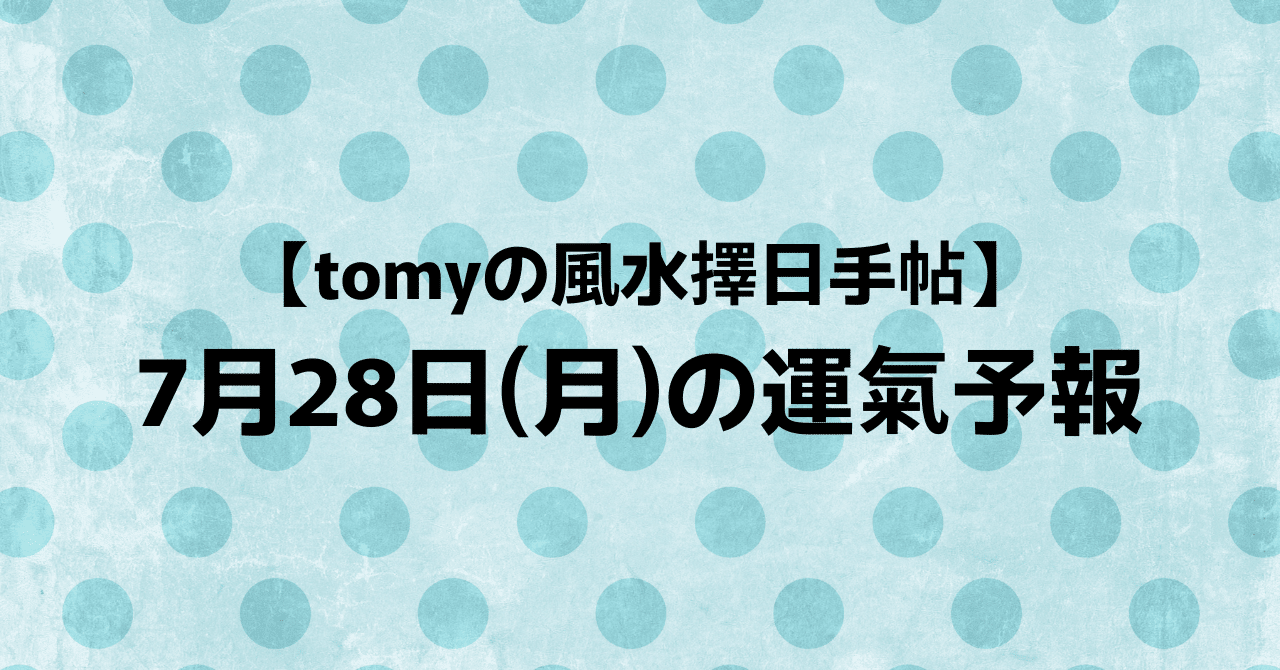 【tomyの風水擇日手帖】7月28日(月)の運氣予報と過ごし方｜開運風水＠もうすぐやって来る奇跡tomy