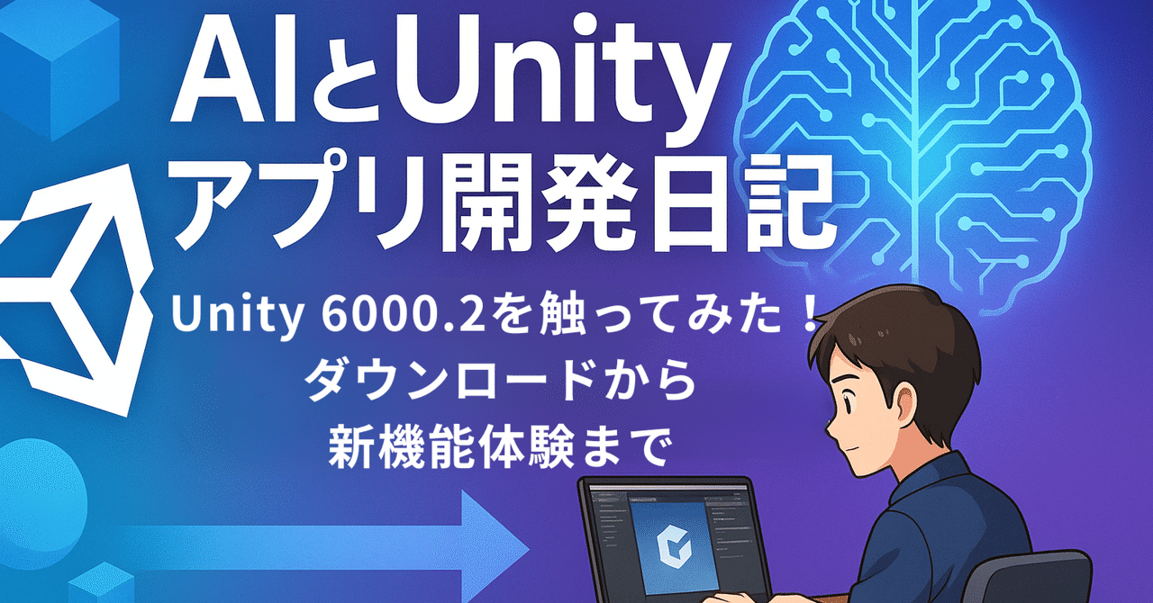 AIとUnityアプリ開発日記②～Unity 6000.2を触ってみた！ダウンロードから新機能体験まで～｜YM