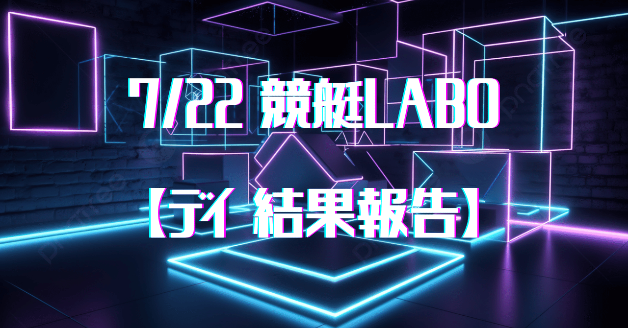 7/22 競艇LABO【デイ 結果報告】｜競艇LABO[3連単4点攻略]