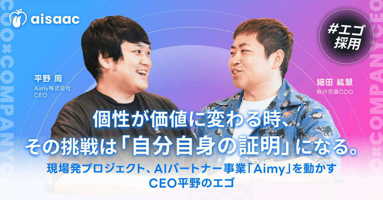 個性が価値に変わる時、その挑戦は「自分自身の証明」になる。 - 現場発プロジェクト、AIパートナー事業「Aimy」を動かすCEO平野のエゴ｜aisaac