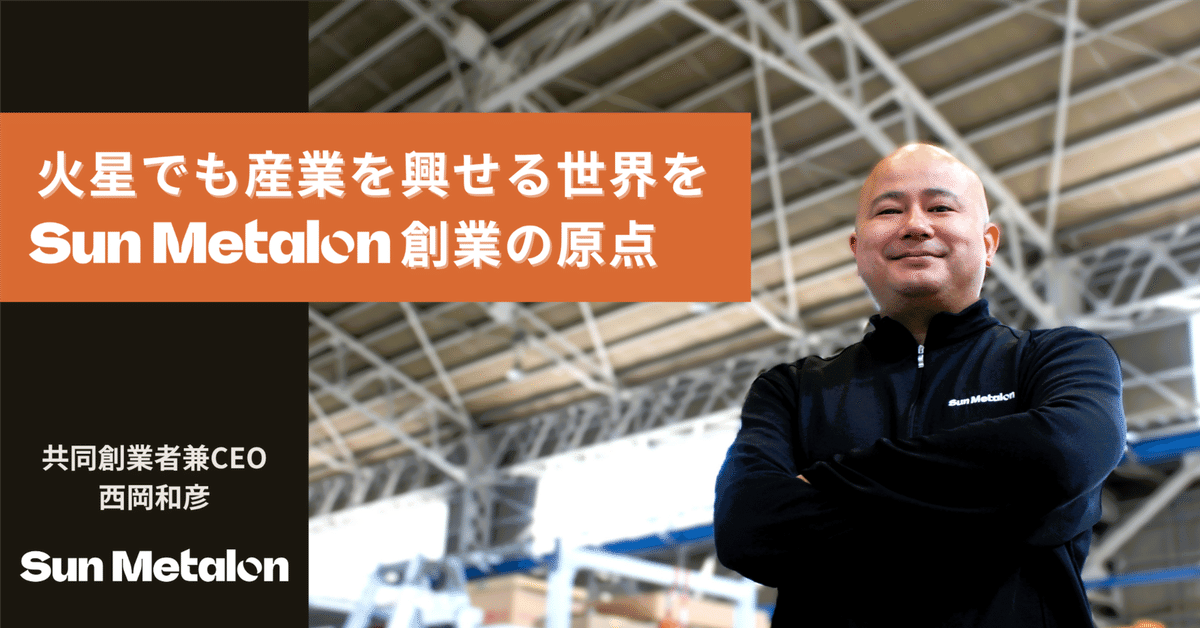 火星でも産業を興せる世界を──Sun Metalon 創業の原点（西岡和彦｜共同創業者兼CEO）｜Sun Metalon
