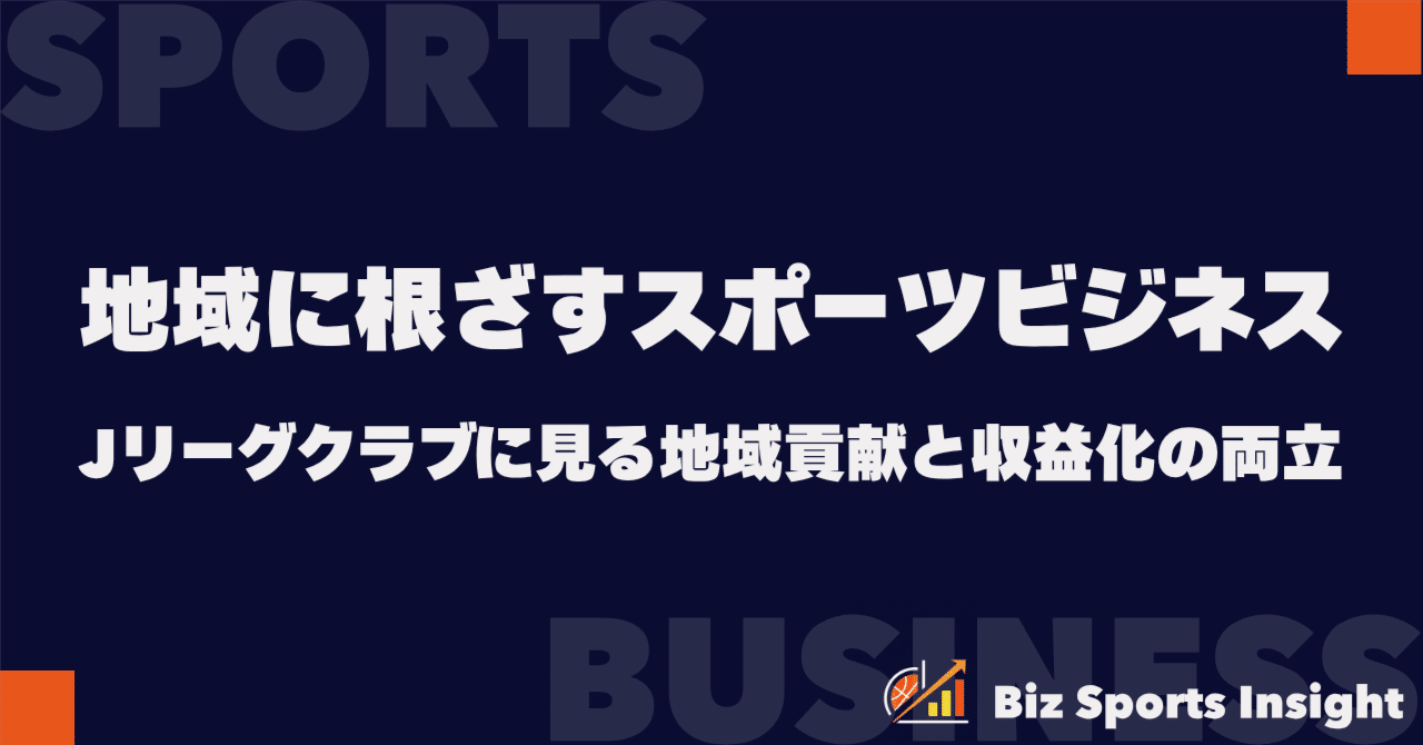 地域に根ざすスポーツビジネス：Jリーグクラブに見る地域貢献と収益化の両立｜Biz Sports Insight