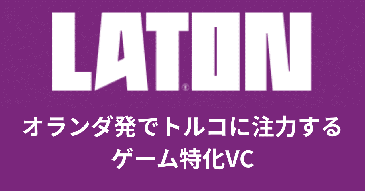 Laton Ventures：オランダ発でトルコに注力するゲーム特化VC｜Seiya(海外ゲームスタートアップ調査)
