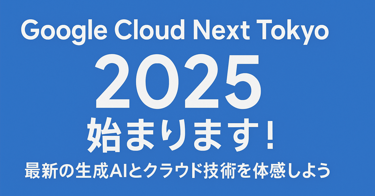 Google Cloud Next Tokyo 2025が始まります！最新の生成AIとクラウド技術を体感しよう｜のましき/記事ご購入で感謝のフォロー